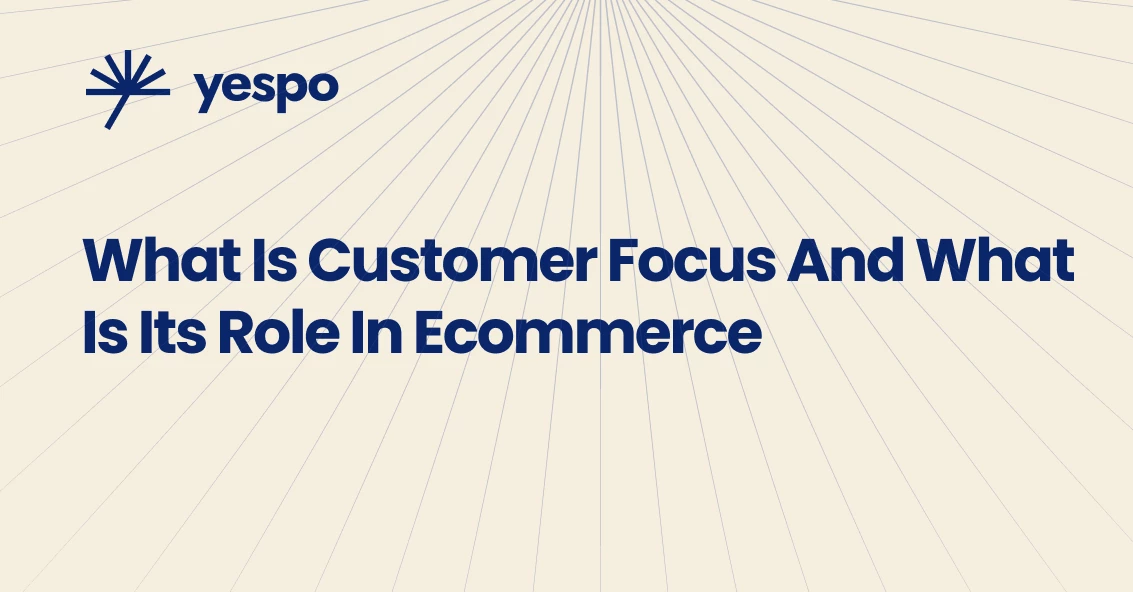What is customer focus and its role in ecommerce | Yespo